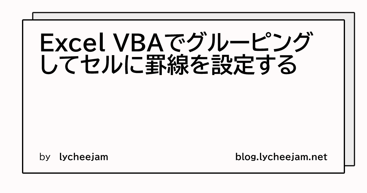 Excel VBAでグルーピングしてセルに罫線を設定する | blog.lycheejam.net