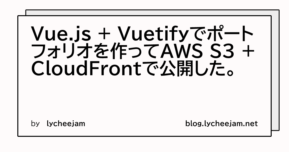 Vue.js + Vuetifyでポートフォリオを作ってAWS S3 + CloudFrontで公開した。 | blog.lycheejam.net